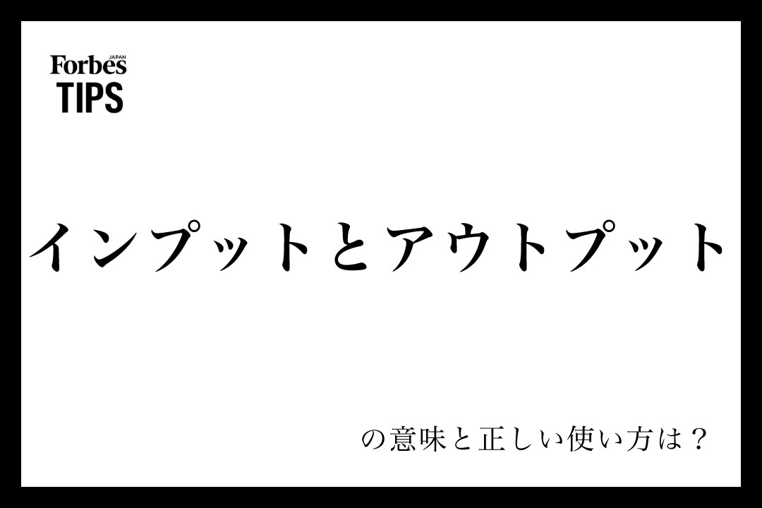 インプットとアウトプットの極意：ビジネスにおける効果的な実践法 Forbes Japan 公式サイト（フォーブス ジャパン）