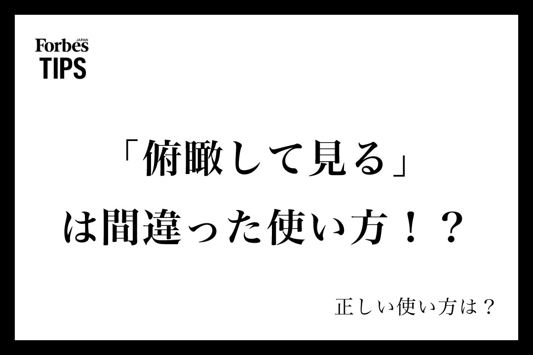 「俯瞰して見る」は間違った使い方！？正しい使い方と類義語・言い換え表現を例文付きで徹底解説 | Forbes JAPAN 公式サイト ...